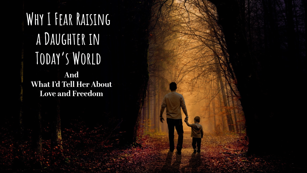 Why I Fear Raising a Daughter in Today’s World (And What I’d Tell Her ...